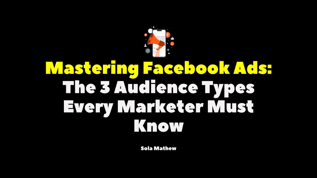 Mastering Facebook Ads: The 3 Audience Types Every Marketer Must Know - Sola Mathew